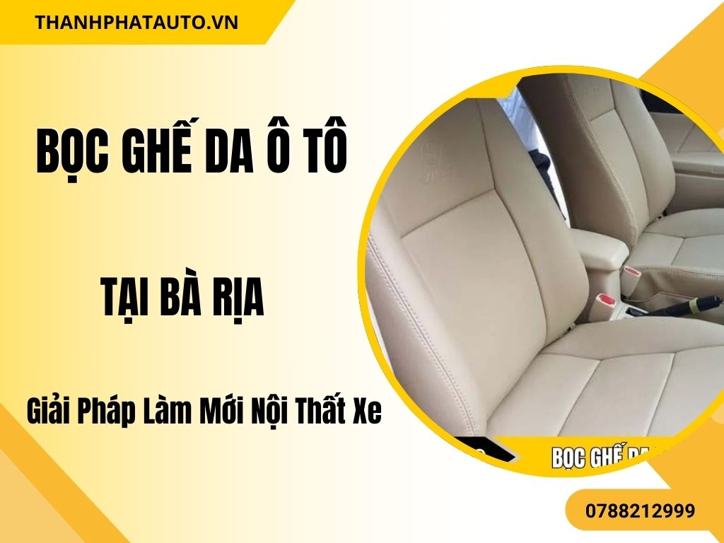 Bọc Ghế Da Ô Tô Tại Bà Rịa – Êm Ái, Dễ Vệ Sinh